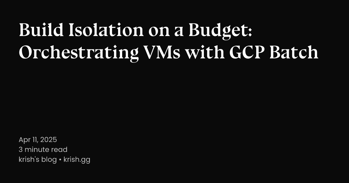 krish's blog • Build Isolation on a Budget: Orchestrating VMs with GCP Batch